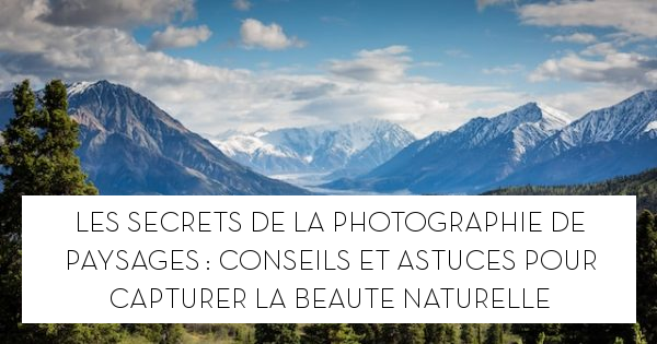 Les secrets de la photographie de paysages : conseils et astuces pour ... Les secrets de la photographie de paysages : conseils et astuces pour ...