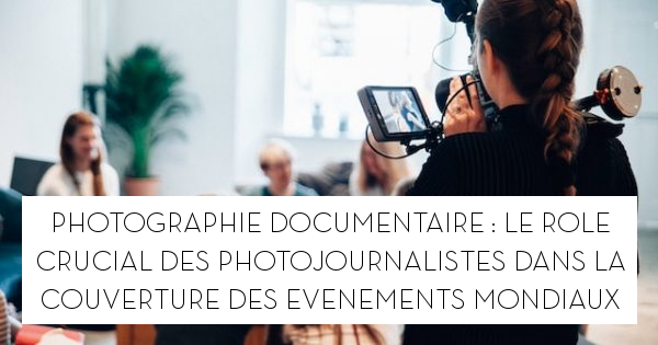 Photographie documentaire : le rôle crucial des photojournalistes dans ...