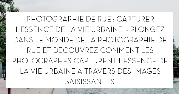 Photographie de rue : Capturer l'essence de la vie urbaine" - Plongez ...